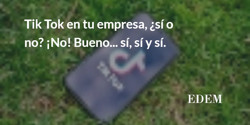 Tik Tok para empresas, ¿sí o no? ¡No! Bueno... sí, sí y sí - EDEM